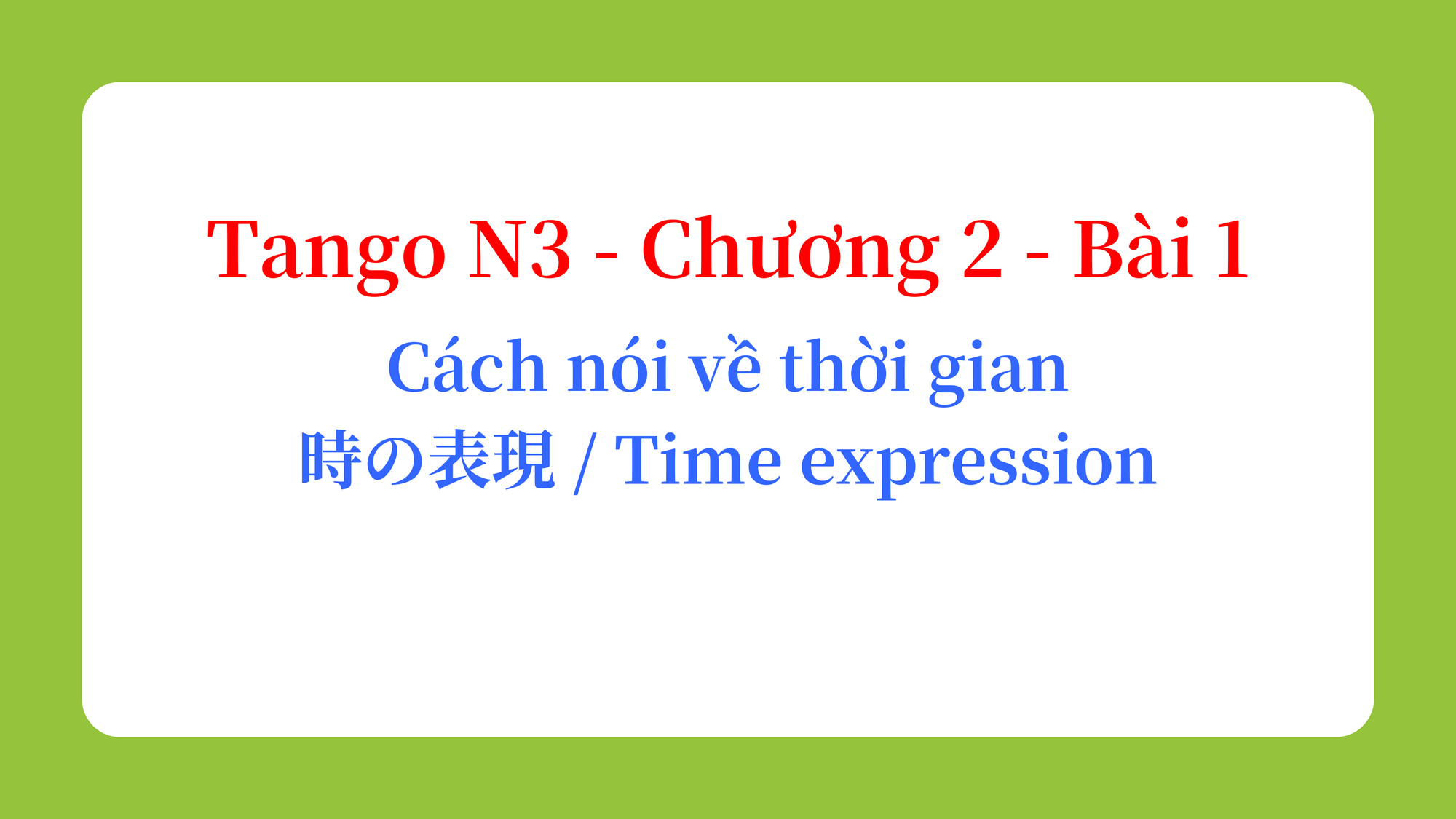 Tango N3 - Chương 2 - Bài 1: Cách nói về thời gian 時の表現 / Time expression